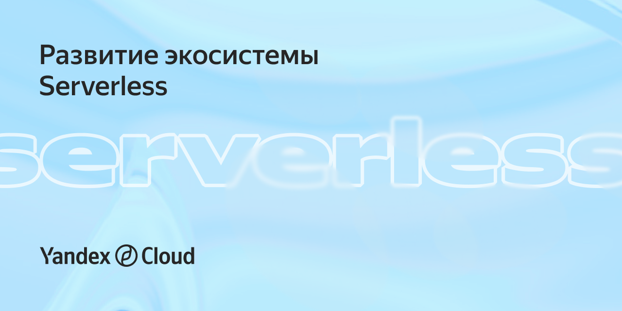 Развитие экосистемы Serverless | Yandex Cloud