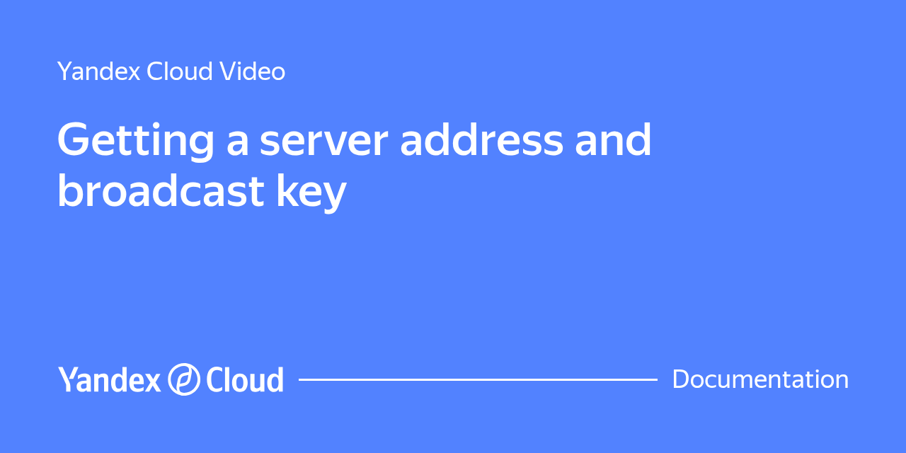 How to get the server address and broadcast key in Yandex Cloud Video ...
