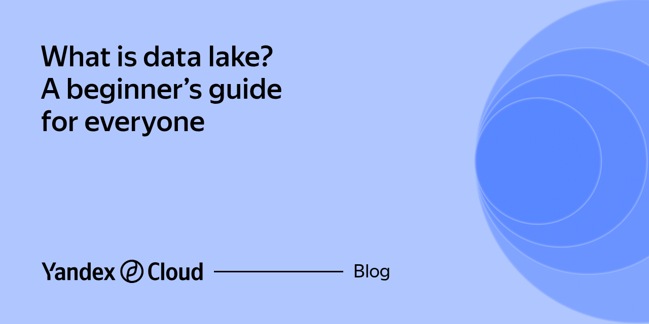 What is data lake? A beginner's guide for everyone | Yandex Cloud