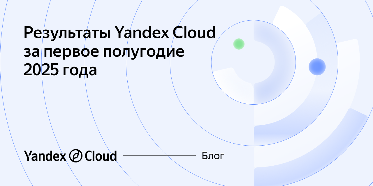 Результаты Yandex Cloud за первое полугодие 2025 года | Yandex Cloud