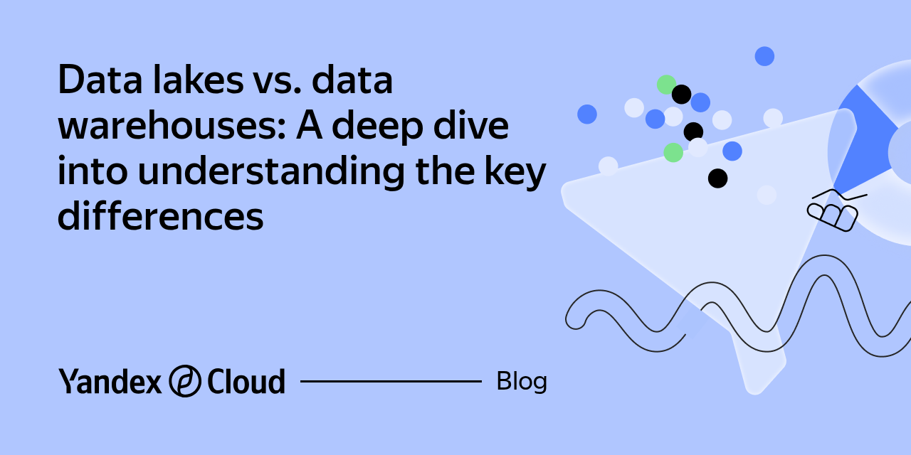 Data Lakes vs Data Warehouses: Costs, Performance, and Use Cases | Yandex Cloud