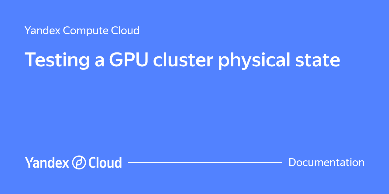 Testing a GPU cluster physical state | Yandex Cloud - Documentation